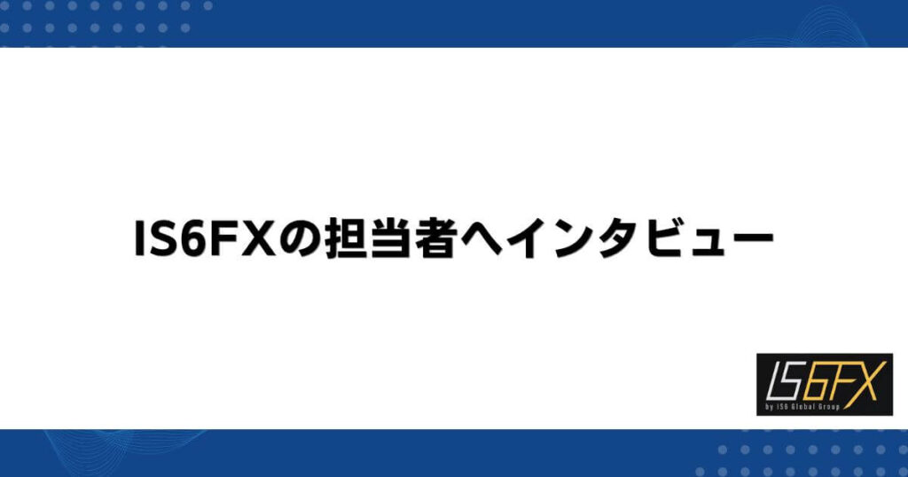IS6FXに直接インタビュー！気になる実態をすべて暴露